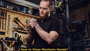 How to Clean Mechanic Hands? - MechanicWiz.Com